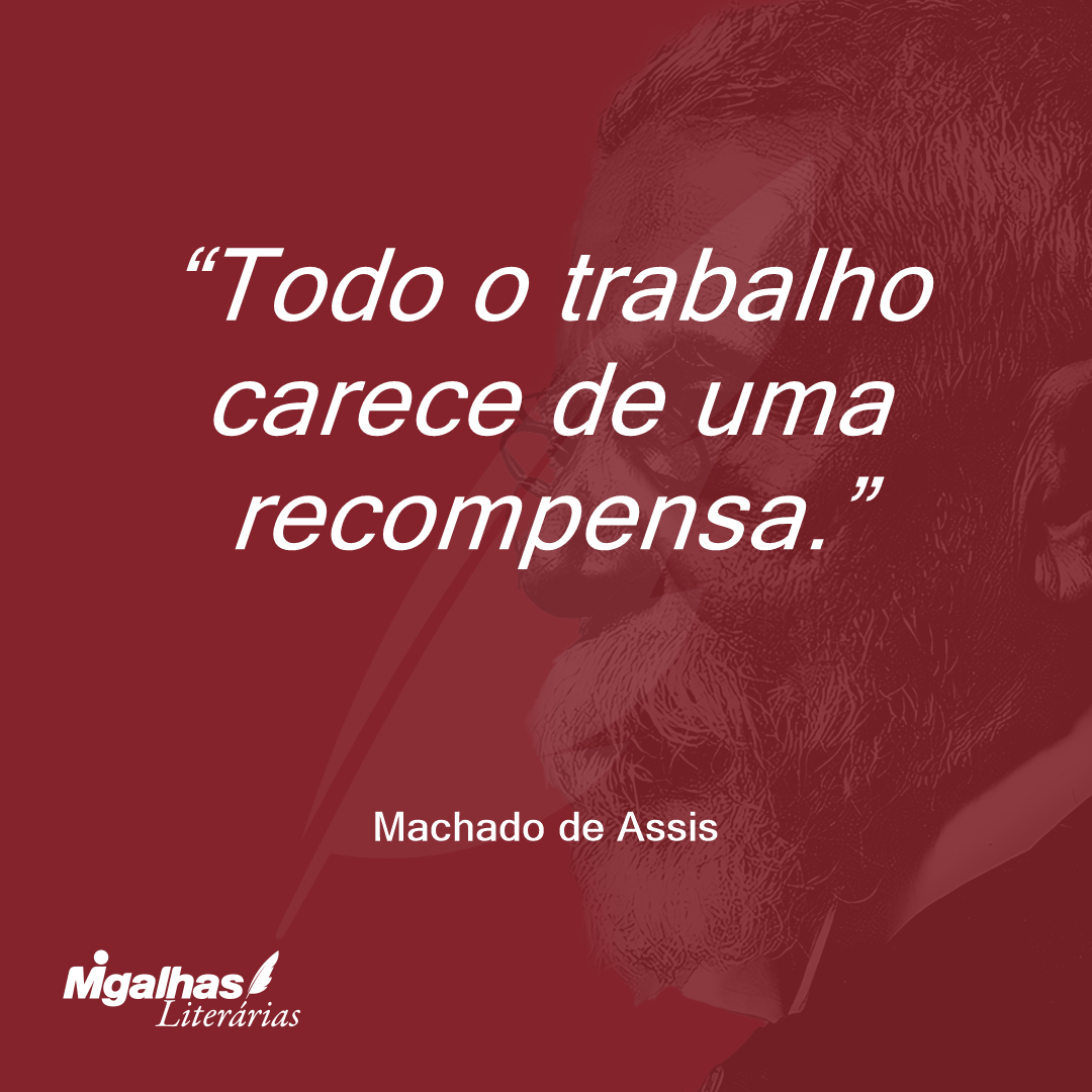 Machado de Assis - Todo o trabalho carece de uma recompensa.